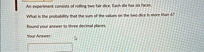 An experiment consists of rolling two fair dice. Each die has six faces. What is the probability ...