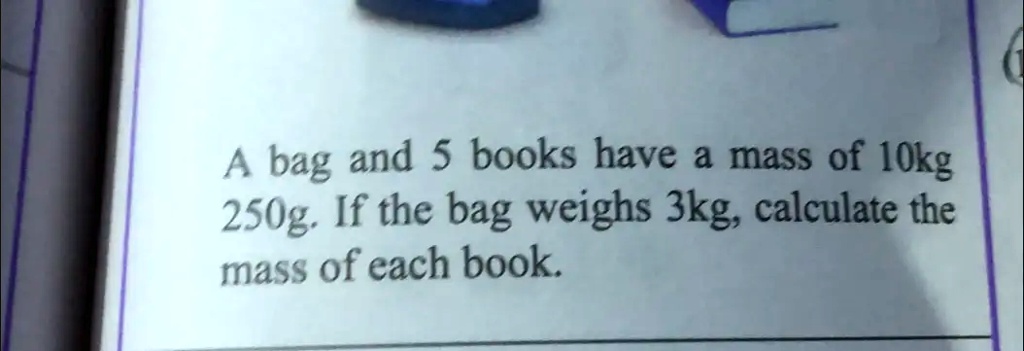 SOLVED: A bag and 5 books have a mass of 10kg 250g. If the bag weighs ...