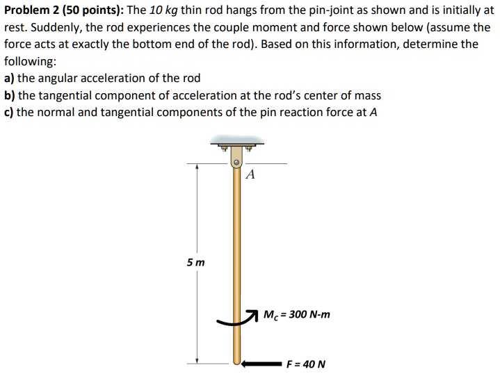 SOLVED: Problem 2 (50 points): The 10 kg thin rod hangs from the pin-joint as shown and is ...