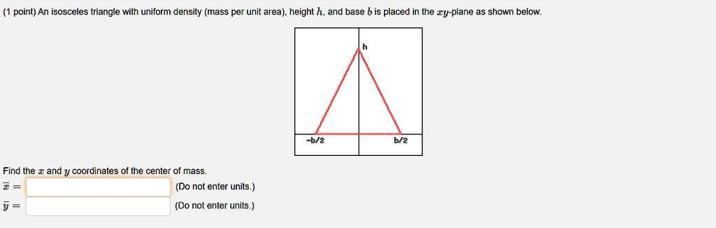 An isosceles triangle with uniform density (mass per unit area), height h, and base b is placed ...