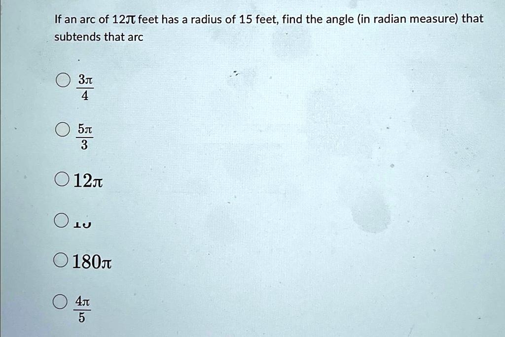 SOLVED: If an arc of 12pi feet has a radius of 15 feet, find the angle (in radian measure) that ...