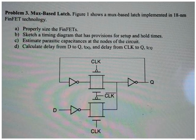 SOLVED: Problem 3: Mux-Based Latch Figure 1 shows a mux-based latch implemented in 18-nm FinFET ...