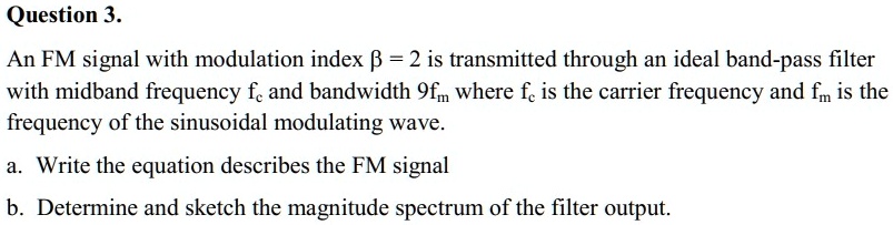 Question 3. An FM signal with modulation index β = 2 is transmitted through an ideal band-pass ...