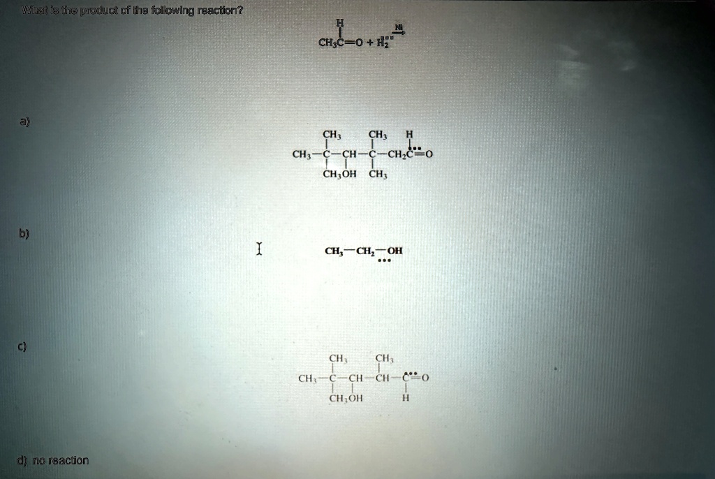What is the product of the following reaction? CH3C=O + H2 a) b) c) d ...