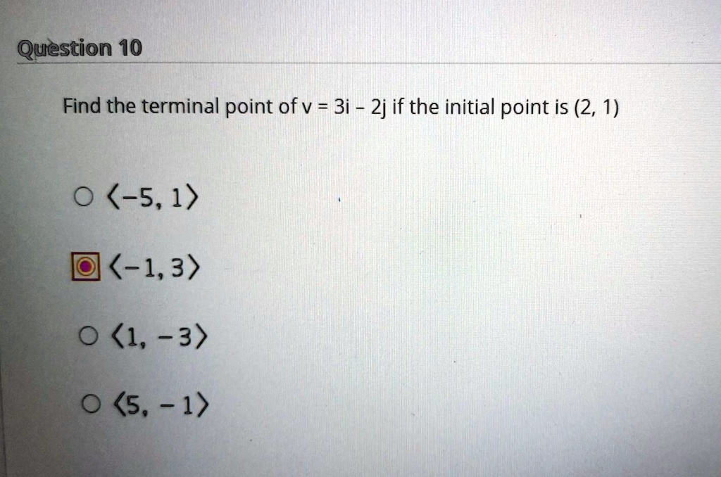 Question 10 Find the terminal point of v = 3i 2j if the initial point is (2, 1) (-5,1) (-1,3) (1 ...