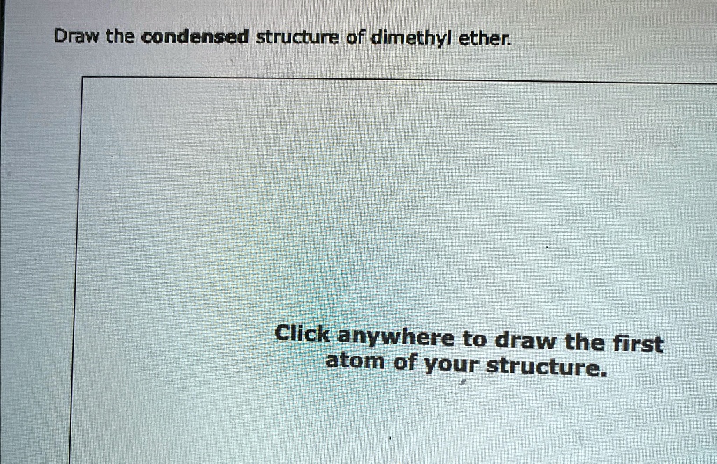 Draw the condensed structure of dimethyl ether. Click anywhere to draw the first atom of your ...