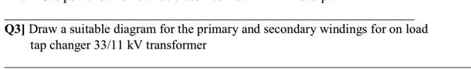 Q3] Draw a suitable diagram for the primary and secondary windings for on load tap changer 33/11 ...