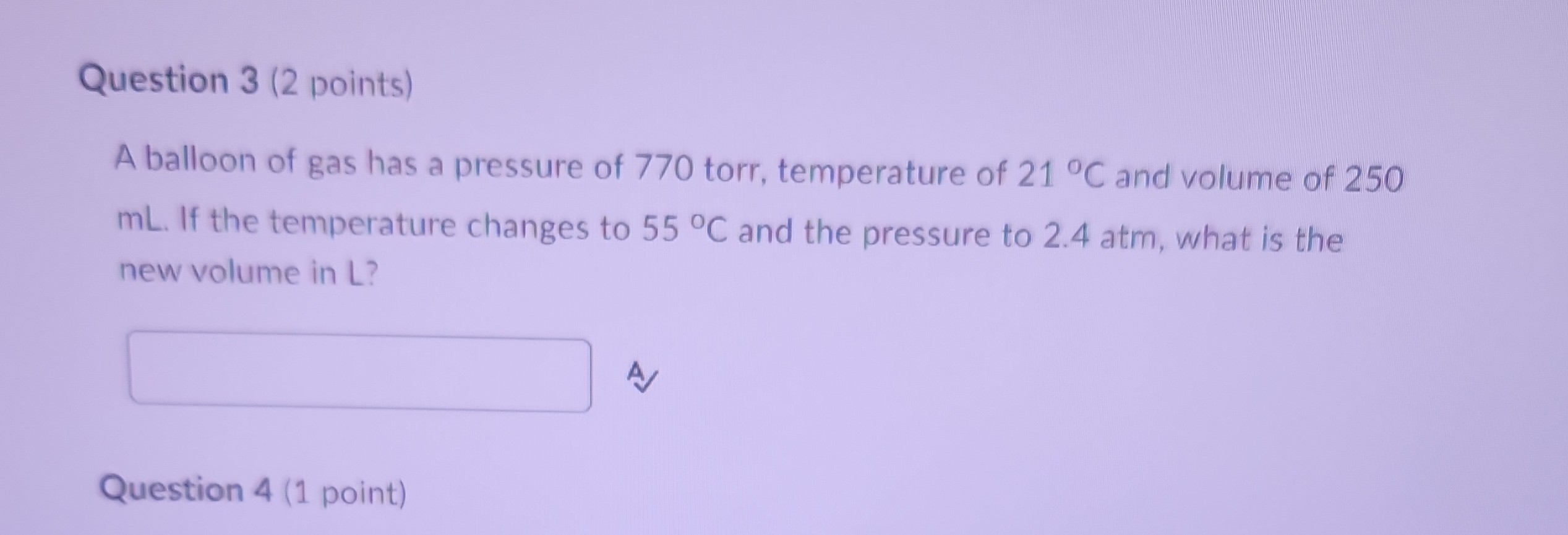 Question 3 ( 2 points) A balloon of gas has a pressure of 770 torr, temperature of 21^∘C and ...