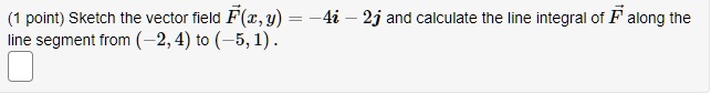 (1 point) Sketch the vector field F⃗(x, y) = -4î - 2ĵ and calculate the line integral of F⃗ ...