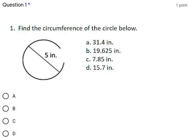 Question 1* 1. Find the circumference of the circle below. 5 in. a. 31.4 in. b. 19.625 in. c. 7. ...