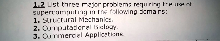 12. List three major problems requiring the use of supercomputing in the following domains: 1 ...