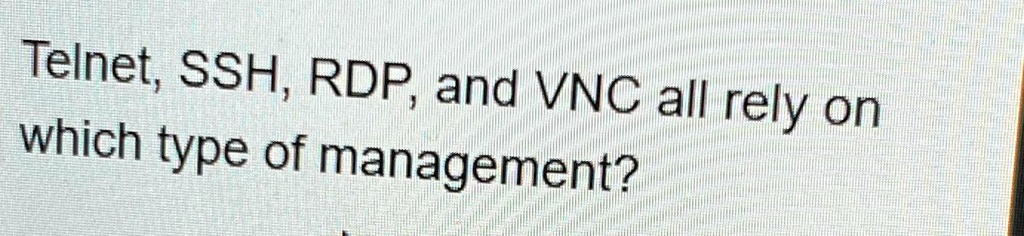 Telnet, SSH, RDP, and VNC all rely on which type of management?