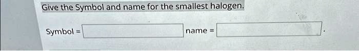 SOLVED: Give the Symbol and name for the smallest halogen. Symbol = name = Give the Symbol and ...
