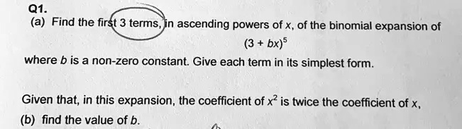 SOLVED: Q1 (a) Find the first 3 terms ascending powers of x, of the binomial expansion of bx)s ...