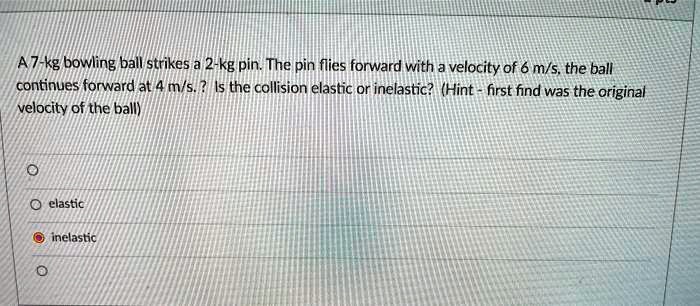 SOLVED: A 7-kg bowling ball strikes a 2-kg pin. The pin flies forward with a velocity of 6 m/s ...