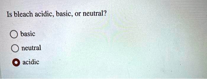 SOLVED: Is bleach acidic, basic, or neutral? basic neutral acidic