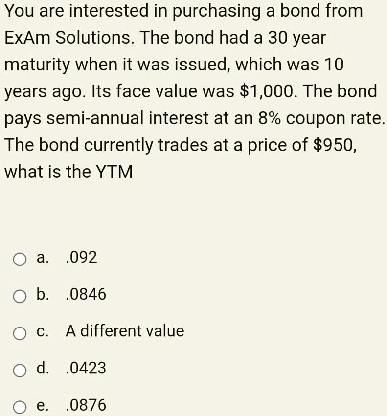 SOLVED: You are interested in purchasing a bond from Exam Solutions. The bond had a 30-year ...
