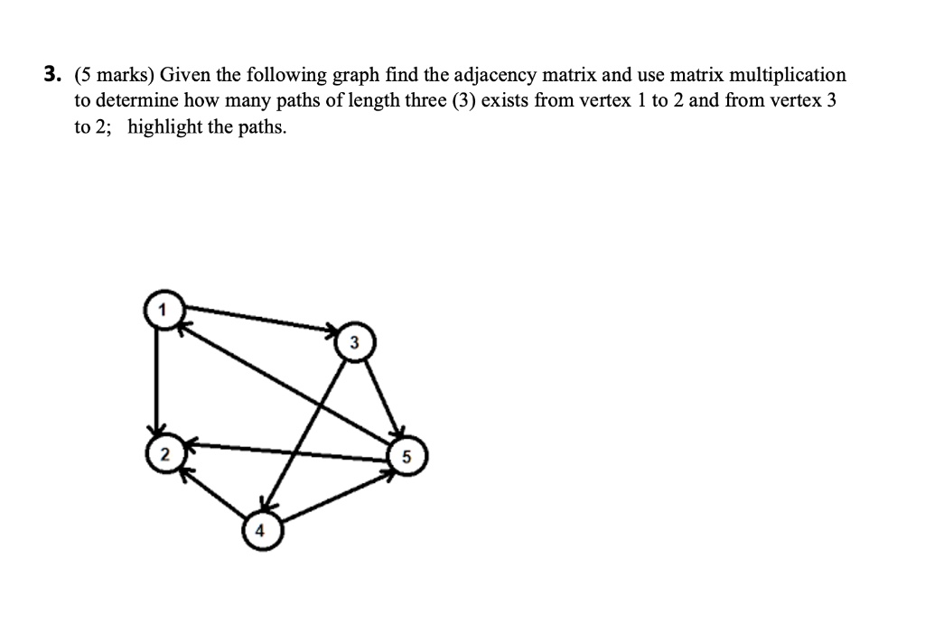 (5 marks) Given the following graph, find the adjacency matrix and use matrix multiplication to ...