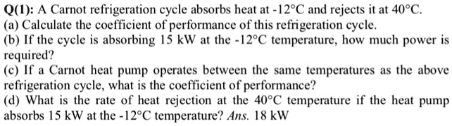 Q1): A Carnot refrigeration cycle absorbs heat at -12Â°C and rejects it ...