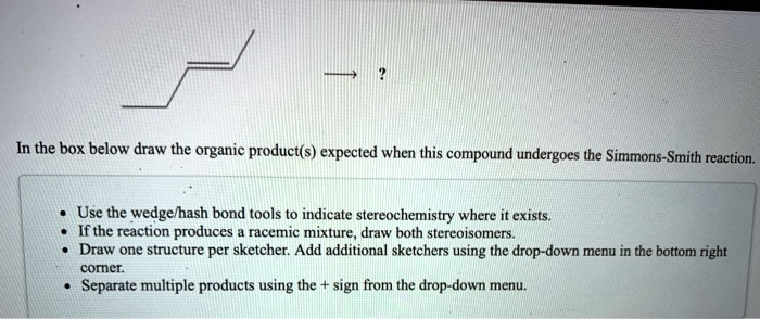 In the box below draw the organic product(s) expected when this compound undergoes the Simmons ...