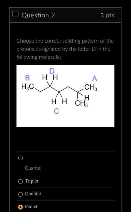 Question 2 3 pts Choose the correct splitting pattern of the protons designated by the letter D ...