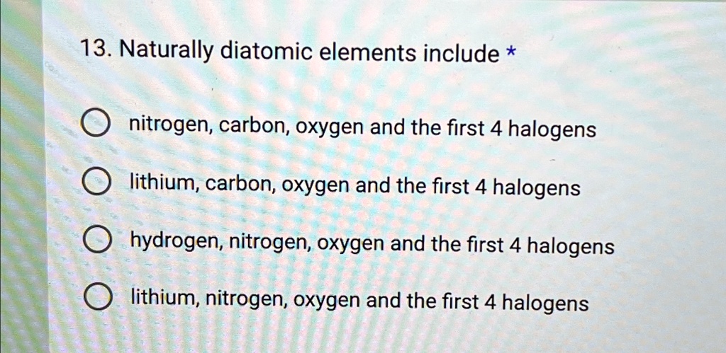 13. Naturally diatomic elements include * nitrogen, carbon, oxygen and ...