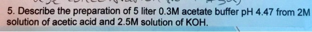 5. Describe the preparation of 5 liter 0.3M acetate buffer pH 4.47 from 2M solution of acetic ...