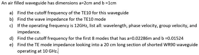 VIDEO solution: An air-filled waveguide has dimensions a = 2 cm and b = 1 cm. a) Find the cutoff ...