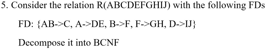 5. Consider the relation R(ABCDEFGHIJ) with the following FDs FD: AB->C ... 5. Consider the relation R(ABCDEFGHIJ) with the following FDs FD: AB->C ...