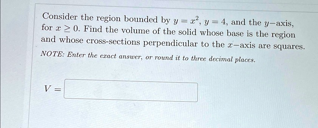 Consider the region bounded by y = x^2, y = 4, and the y-axis, for x ≥ 0. Find the volume of the ...