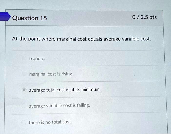 Question 15 0 / 2.5 pts At the point where marginal cost equals average variable cost, b and c ...