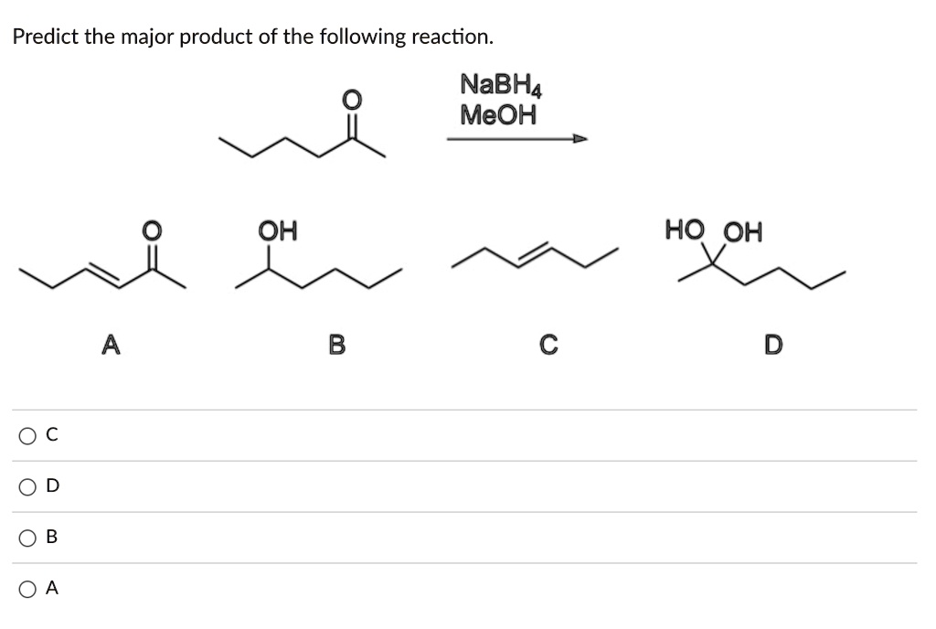 Predict the major product of the following reaction. NaBH4 MeOH OH OC OD OB A B HO OH C D