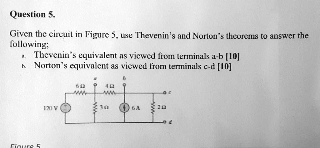 SOLVED: Question 5. Given the circuit in Figure 5, use Thevenin's and Norton 'theorems to answer ...
