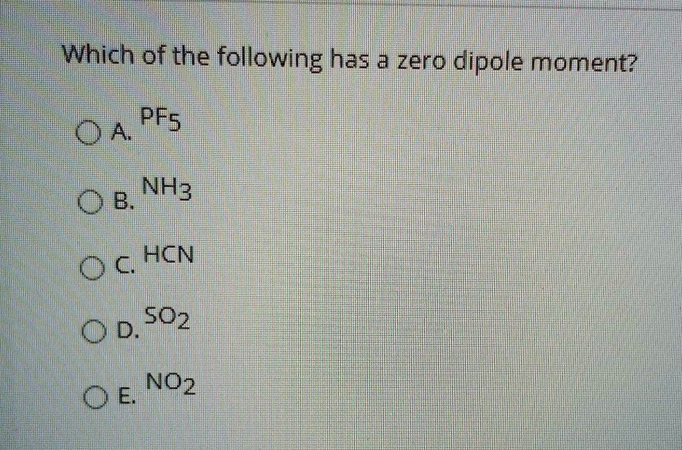 SOLVED: Which of the following has a zero dipole moment? A) PF5 B) NH3 C) HCN D) P2 O5 E) NO2