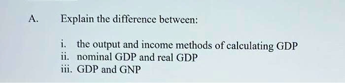 A. Explain the difference between: i. the output and income methods of calculating GDP ii ...