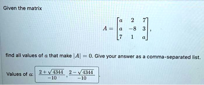 Given the matrix A = , find all values of a that make |A| = 0. Give your answer as a comma ...