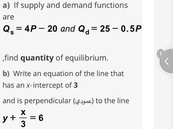 a) If supply and demand functions are Qs = 4P - 20 and Qd = 25 - 0.5P ...