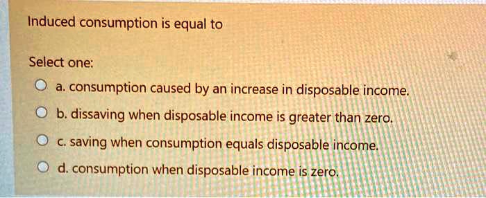 Induced consumption is equal to Select one: a. consumption caused by an ...