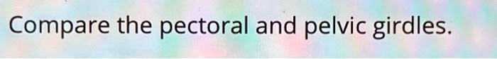 Compare the pectoral and pelvic girdles.