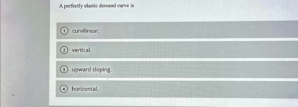 SOLVED: A perfectly elastic demand curve is curvilinear. vertical. upward sloping. horizontal. A ...