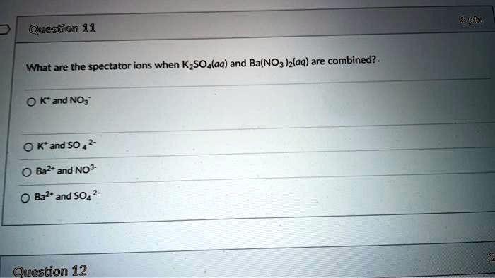 SOLVED: Question 11 What are the spectator ions when K2SO4(aq) and Ba(NO3)2(aq) are combined? 0 ...