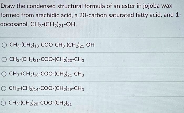 SOLVED: Draw the condensed structural formula of an ester in jojoba wax ...