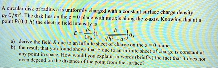 A circular disk of radius a is uniformly charged with a constant surface charge density C/m^2 ...