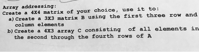 SOLVED: Array Addressing: Create a 4x4 matrix of your choice and use it to: a) Create a 3x3 ...