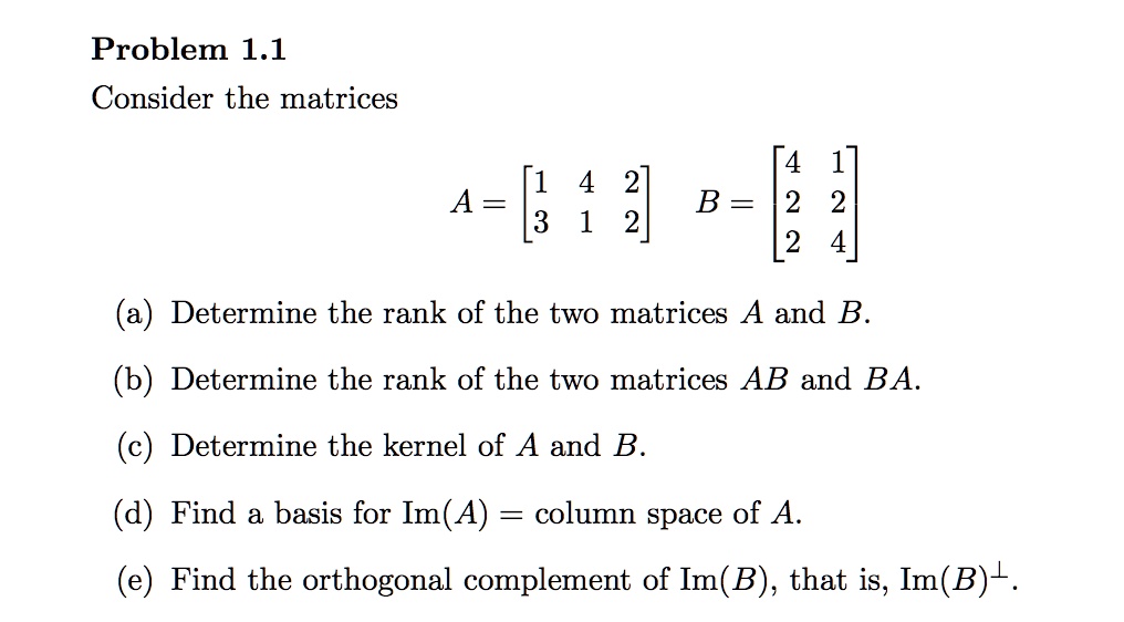SOLVED: Problem 1.1: Consider the matrices A = 1 4 2 3 1 2 and B = 4 1 2 2 2 4. (a) Determine ...