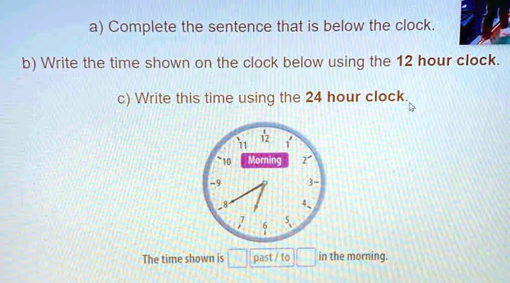 a) Complete the sentence that is below the clock. b) Write the time ...