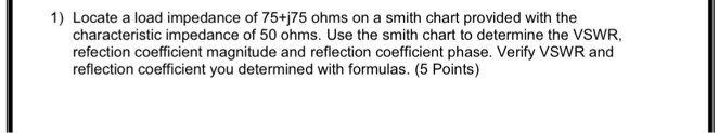 1) Locate a load impedance of 75+j75 ohms on a smith chart provided ...