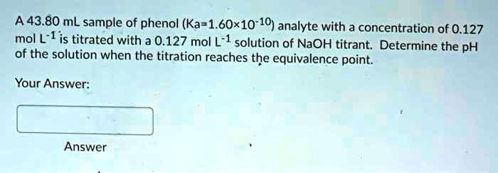 SOLVED: A 43.80 mL sample of phenol (Ka = 1.60x10^-10) analyte with a concentration of 0.127 mol ...
