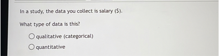 In a study, the data you collect is salary ($). What type of data is this? qualitative ...