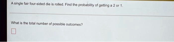SOLVED: A single fair four-sided die is rolled. Find the probability of getting a 2 or 1. What ...